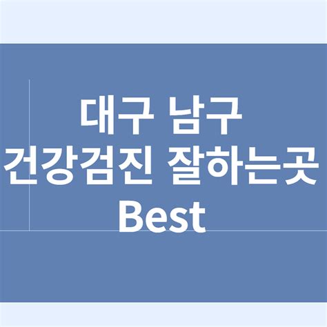 대구 남구 건강검진 잘하는곳 Best 6ㅣ건강검진 지정 병원 조회방법ㅣ비용 및 국가직장인공무원여성영유아