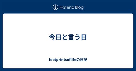 今日と言う日 Footprintsoflifeの日記