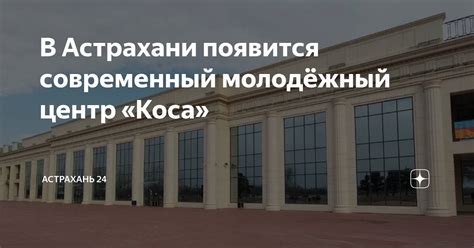 В Астрахани появится современный молодёжный центр «Коса Астрахань 24