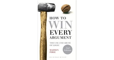 How To Win Every Argument The Use And Abuse Of Logic By Madsen Pirie