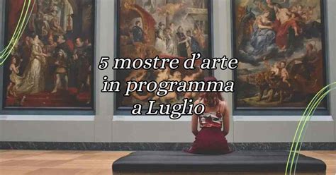 5 Mostre Da Non Perdere In Italia A Luglio 2024