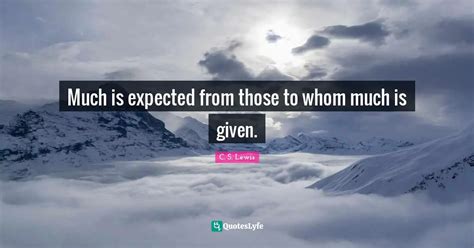 Much Is Expected From Those To Whom Much Is Given Quote By C S Lewis Quoteslyfe