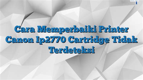 Cara Memperbaiki Printer Canon Ip2770 Cartridge Tidak Terdeteksi