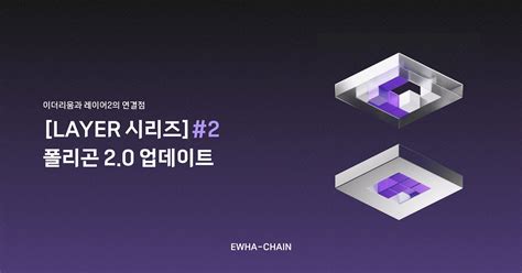 레이어 시리즈 2 이더리움과 레이어 2의 연결점 — 폴리곤 20 업데이트 By Soyi Ewha Chain