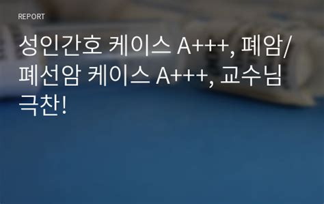 성인간호 케이스 A 폐암폐선암 케이스 A 교수님 극찬 레포트