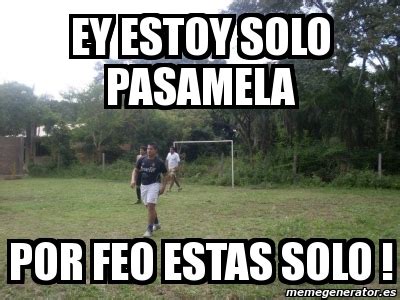 Meme Personalizado Ey Estoy Solo Pasamela Por Feo Estas Solo