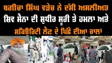 ਬਗੀਚਾ ਸਿੰਘ ਵੜੇਚ ਨੇ ਦੱਸੀ ਅਸਲੀਅਤ ਸ਼ਿਵ ਸੈਨਾ ਦੀ ਸ਼ੁਧੀਰ ਸੂਰੀ ਤੇ ਹਮਲਾ ਅਤੇ