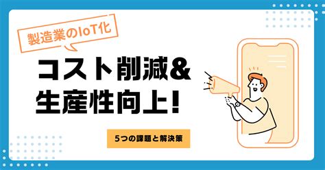 製造業のiot化でコスト削減＆生産性向上！5つの課題と解決策も解説