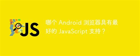 哪個 Android 瀏覽器具有最好的 Javascript 支援？ Js教程 Php中文網