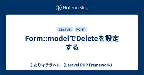 form modelでdeleteを設定する ふたりはララベル （laravel php framework）