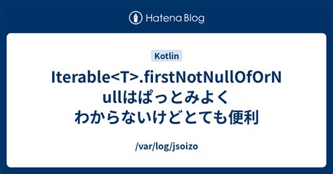 Iterable firstNotNullOfOrNullはぱっとみよくわからないけどとても便利 var log jsoizo
