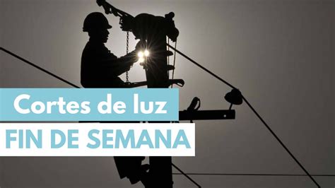 Cortes De Energía Eléctrica Para Este Fin De Semana Zonas Sin Luz Para