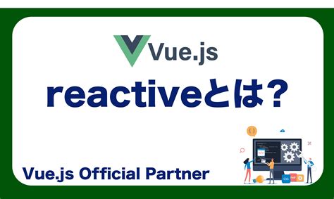 リアクティブとは？vueのrefやreactiveについて分かりやすく解説【vue jsオフィシャルパートナー】 skilled magazine vue js オフィシャルパートナー