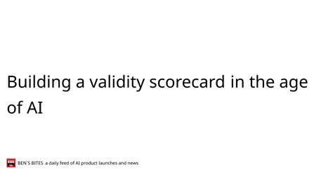 Building A Validity Scorecard In The Age Of Ai Bens Bites