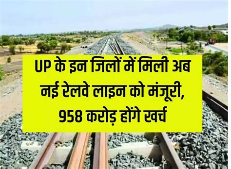 उत्तर प्रदेश के इन जिलों में मिली अब नई रेलवे लाइन को मंजूरी 958 करोड़