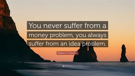 Robert H Schuller Quote You Never Suffer From A Money Problem You