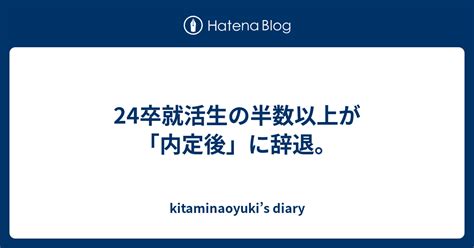 24卒就活生の半数以上が「内定後」に辞退。 Kitaminaoyukis Diary