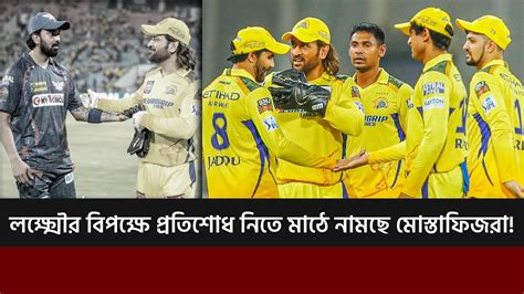 লক্ষ্মৌর বিপক্ষে প্রতিশোধ নিতে মাঠে নামছে মোস্তাফিজরা Youtube