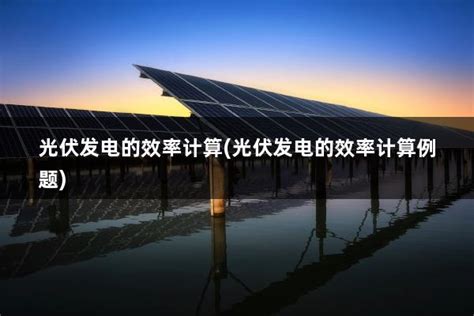 光伏发电的效率计算光伏发电的效率计算例题 太阳能光伏板