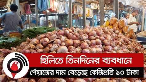 হিলিতে তিনদিনের ব্যবধানে পেঁয়াজের দাম বেড়েছে কেজিপ্রতি ১০ টাকা