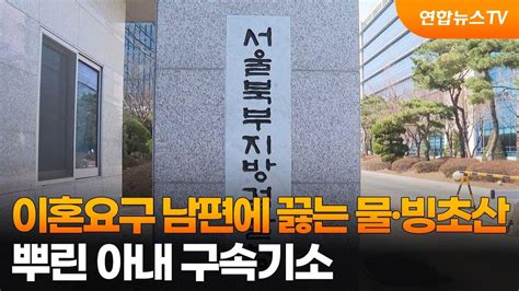 이혼요구 남편에 끓는 물·빙초산 뿌린 아내 구속기소 연합뉴스tv Yonhapnewstv Youtube