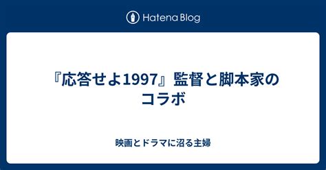 『応答せよ1997』監督と脚本家のコラボ 映画とドラマに沼る主婦