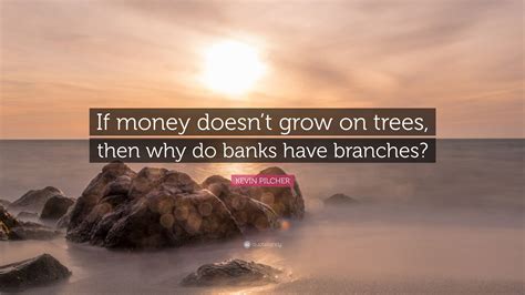KEVIN PILCHER Quote If Money Doesnt Grow On Trees Then Why Do Banks