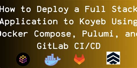 How To Deploy A Full Stack Application To Koyeb Using Docker Compose Pulumi And Gitlab Cicd