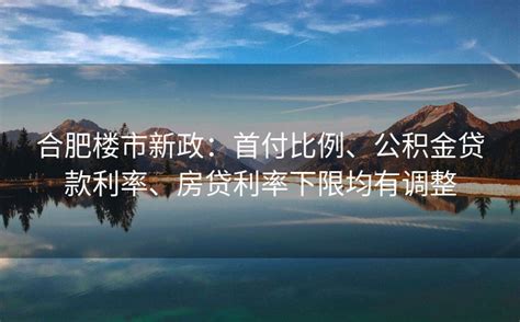 合肥楼市新政：首付比例、公积金贷款利率、房贷利率下限均有调整 合肥人才网