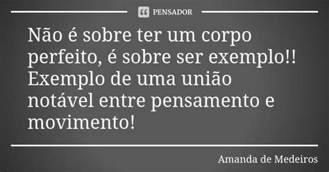 Não é sobre ter um corpo perfeito é Amanda de Medeiros Pensador