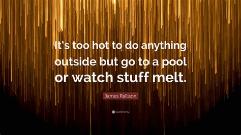 James Rallison Quote Its Too Hot To Do Anything Outside But Go To A Pool Or Watch Stuff Melt”