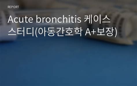 Acute Bronchitis 케이스 스터디아동간호학 A보장 레포트