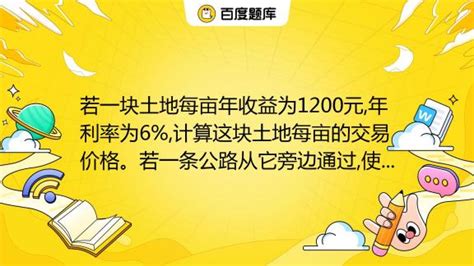 若一块土地每亩年收益为1200元年利率为6计算这块土地每亩的交易价格。若一条公路从它旁边通过使得每亩土地的年预期收益上升为3600元