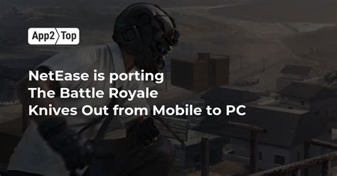 Netease Is Porting The Royal Battle Of Knives Out From Mobile To Pc