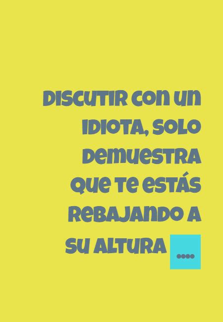 Frase 697686 Discutir con un idiota solo demuestra que te estás