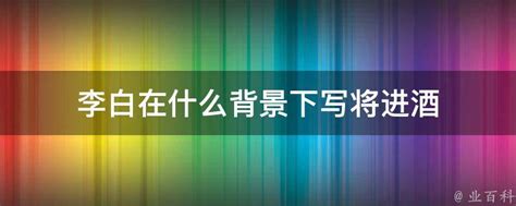 李白在什么背景下写将进酒 业百科