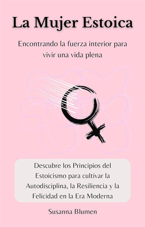 La mujer estoica Encontrando la Fuerza Interior para Vivir una Vida Plena a través del