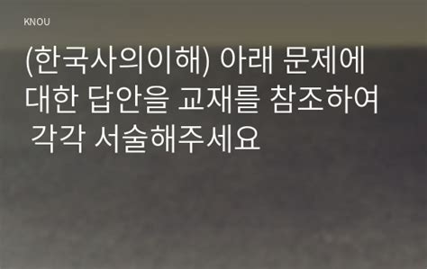 한국사의이해 아래 문제에 대한 답안을 교재를 참조하여 각각 서술해주세요 방송통신대