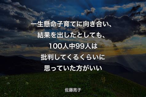 一生懸命子育てに向き合い、結果を出したとしても、100人中99人は批判してくるくらいに思っていた方がいい 佐藤亮子