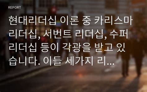 현대리더십 이론 중 카리스마리더십 서번트 리더십 수퍼리더십 등이 각광을 받고 있습니다 이들 세가지 리더십 이론의 의미와