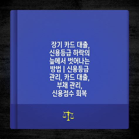 장기 카드 대출 신용등급 하락의 늪에서 벗어나는 방법 신용등급 관리 카드 대출 부채 관리 신용점수 회복