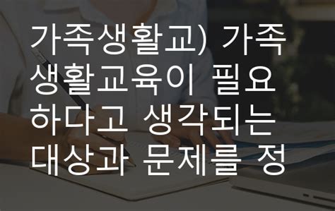 가족생활교 가족생활교육이 필요하다고 생각되는 대상과 문제를 정하고 이를 해결하기 위한 이론적ㆍ실천적 개입 방법에 대하여 서술하시오