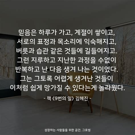 믿음은 하루가 가고 계절이 쌓이고 서로의 표정과 목소리에 익숙해지고 버릇과 습관 같은 것들에 길들여지고 그런 지루하고 지난한 과정을 수없이 반복하고 난 다음 생겨