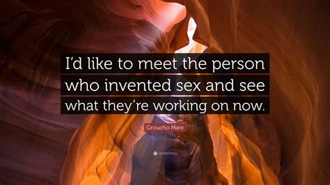 Groucho Marx Quote Id Like To Meet The Person Who Invented Sex And See What Theyre Working