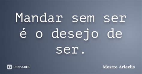 Mandar Sem Ser é O Desejo De Ser Mestre Ariévlis Pensador