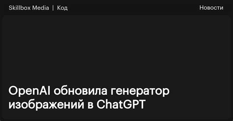 Openai обновила генератор изображений в Chatgpt Skillbox Media