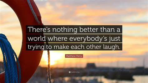 Matthew Perry Quote Theres Nothing Better Than A World Where
