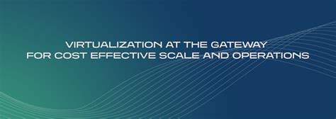 Virtualization At The Gateway For Cost Effective Scale And Operations