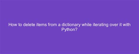 How To Delete Items From A Dictionary While Iterating Over It With Python