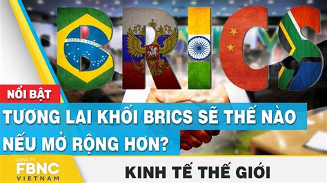 Tương lai khối BRICS sẽ thế nào nếu mở rộng hơn Kinh tế thế giới